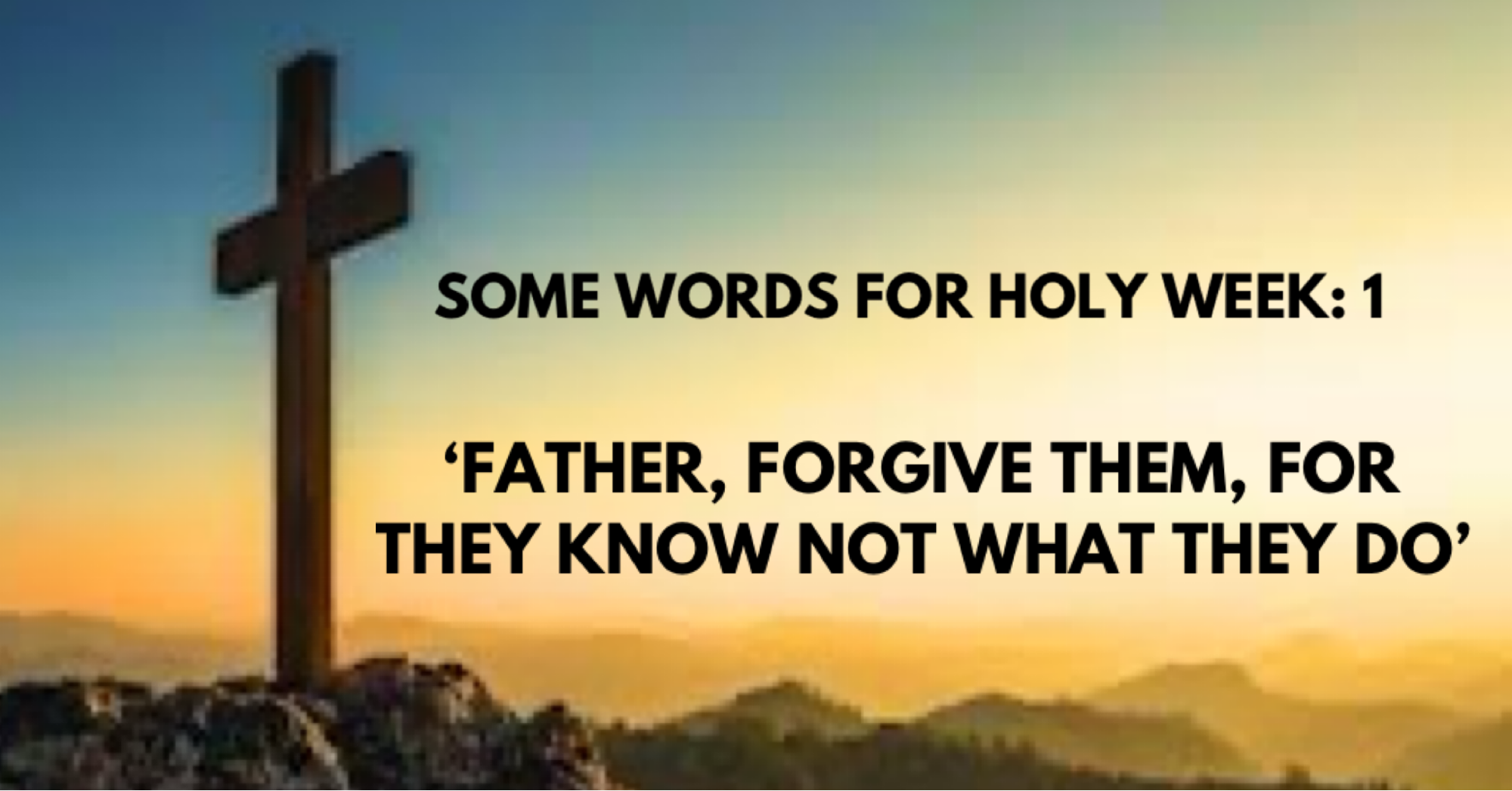 SOME WORDS FOR HOLY WEEK: 1 – ‘FATHER, FORGIVE THEM, FOR THEY KNOW NOT ...