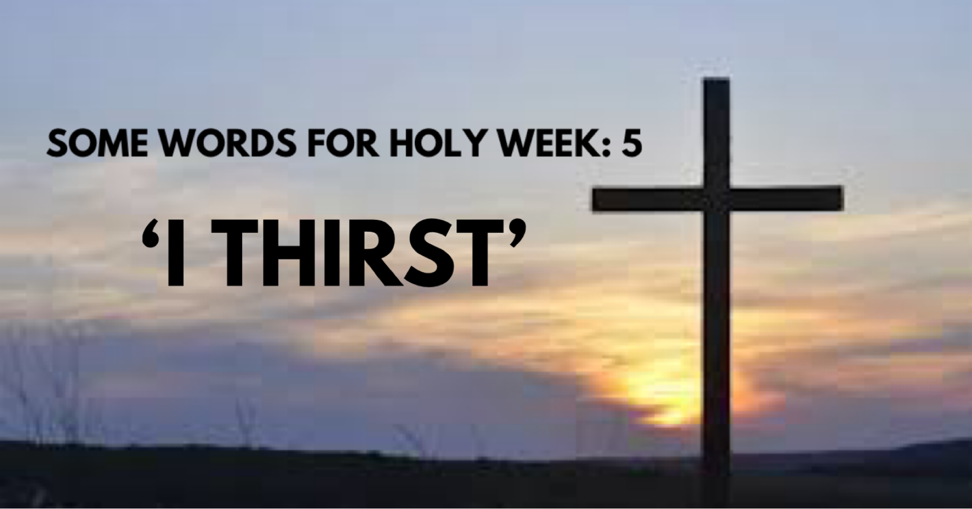 SOME WORDS FOR HOLY WEEK: 5 – ‘I THIRST’ – Some musings