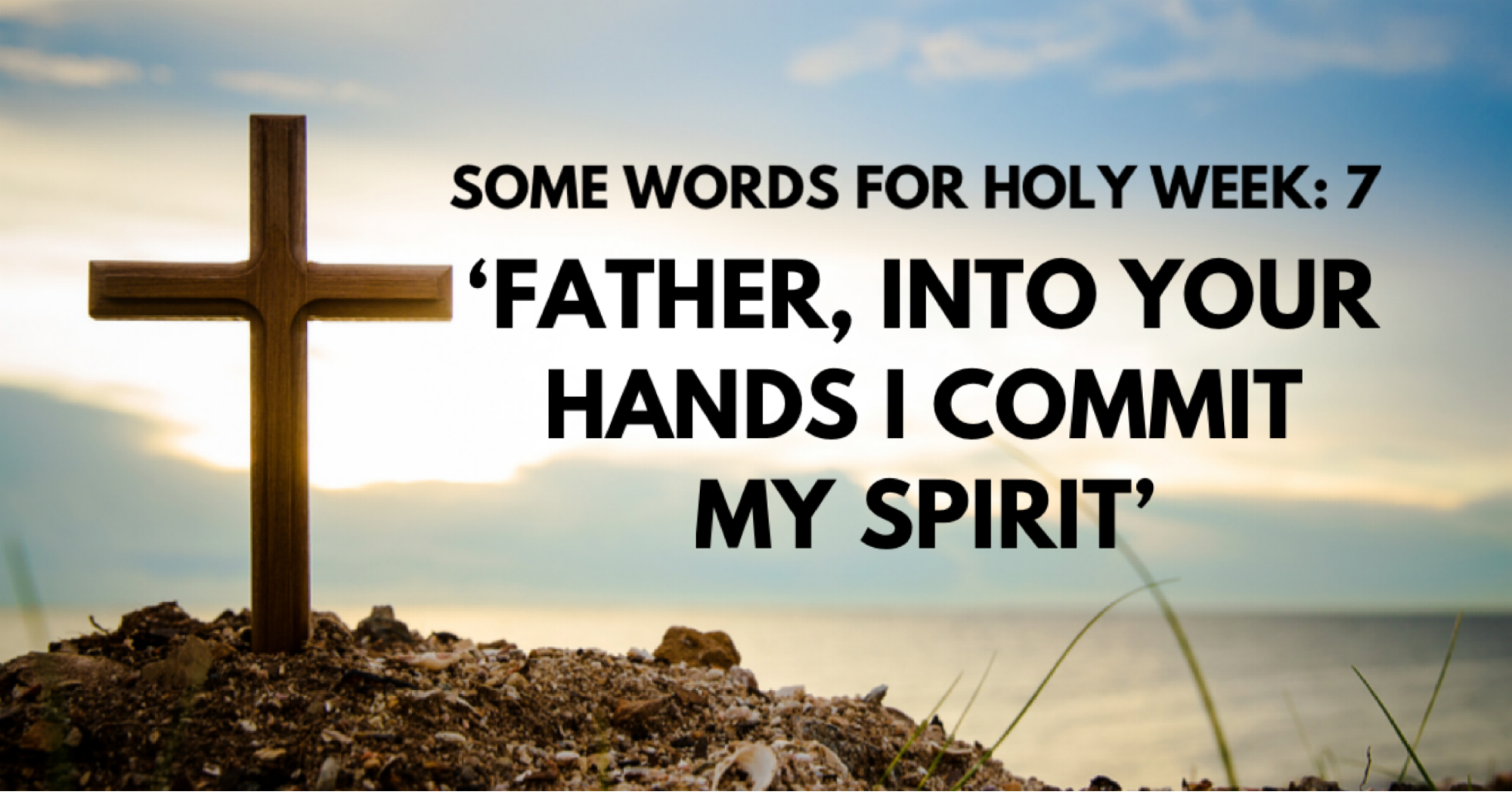 SOME WORDS FOR HOLY WEEK: 7 – ‘FATHER, INTO YOUR HANDS I COMMIT MY ...